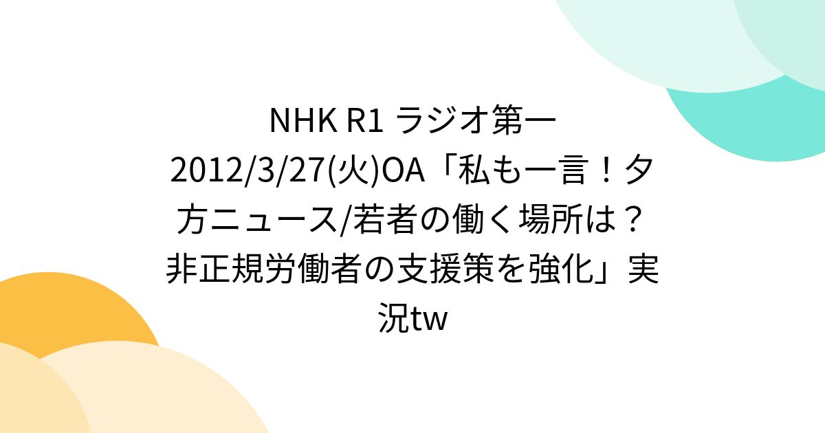 NHK R1 ラジオ第一2012/3/27(火)OA「私も一言！夕方ニュース/若者の働く場所は？非正規労働者の支援策を強化」実況tw - posfie