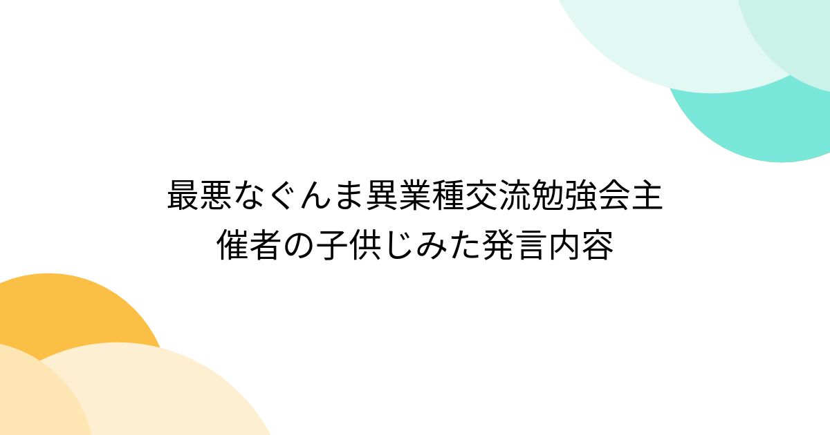 最悪なぐんま異業種交流勉強会主催者の子供じみた発言内容 - posfie