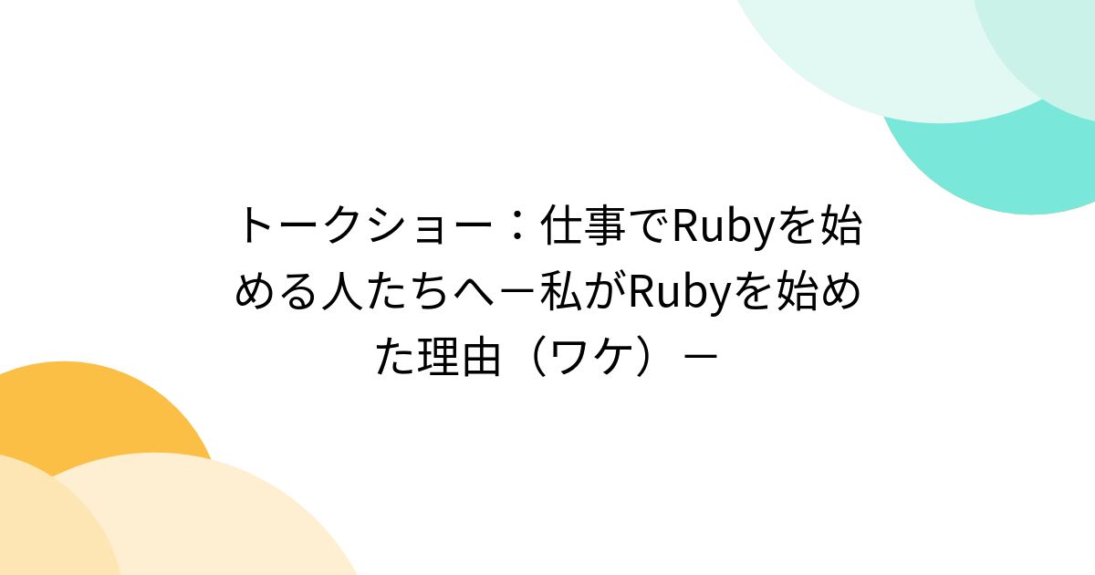 トークショー：仕事でRubyを始める人たちへ－私がRubyを始めた理由（ワケ）－ (2ページ目) - Togetter [トゥギャッター]