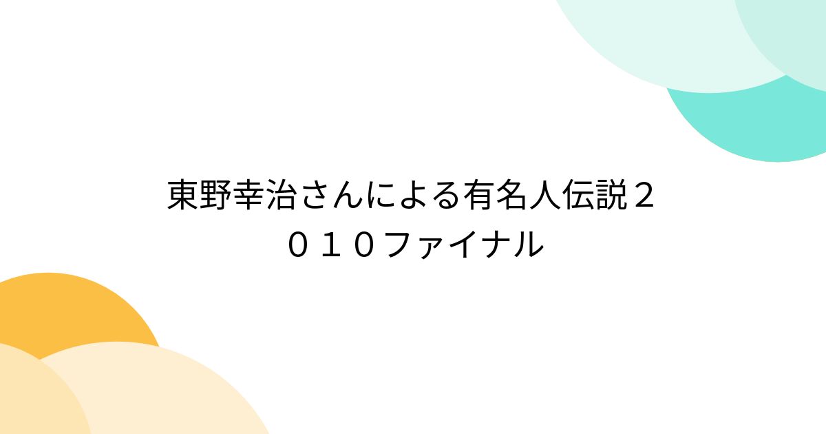 東野幸治さんによる有名人伝説2010ファイナル - posfie