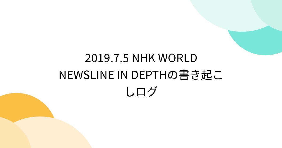 2019.7.5 NHK WORLD NEWSLINE IN DEPTHの書き起こしログ - Togetter [トゥギャッター]