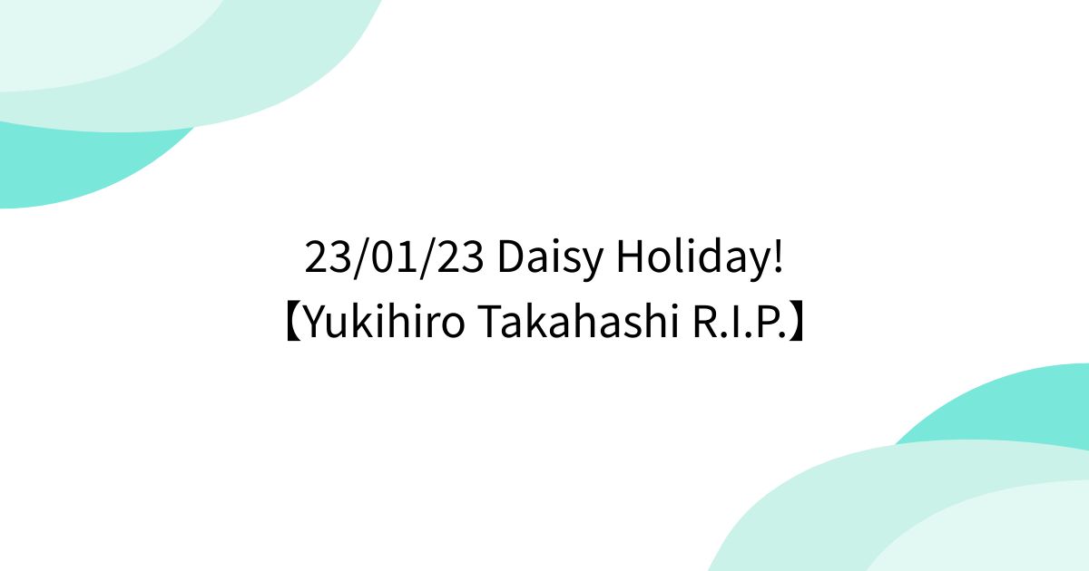 23/01/23 Daisy Holiday! 【Yukihiro Takahashi R.I.P.】 - posfie