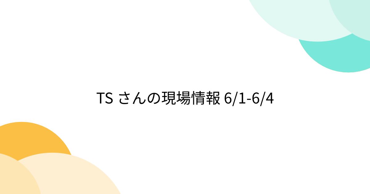 TS さんの現場情報 6/1-6/4 - posfie