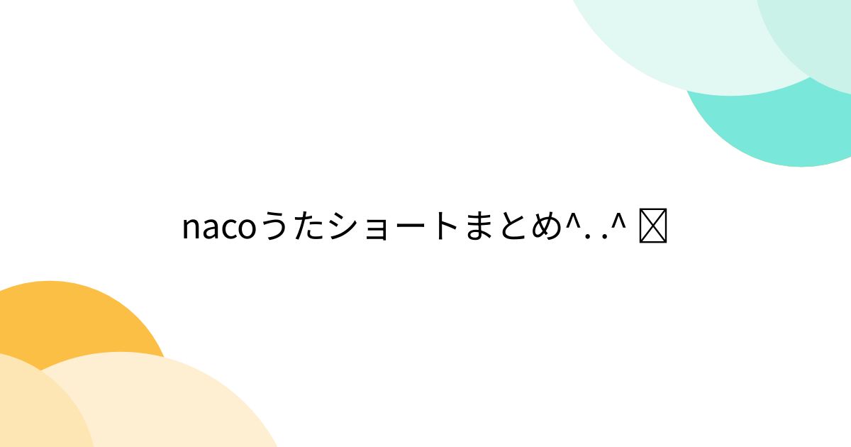 nacoうたショートまとめ^. .^ ੭ - posfie