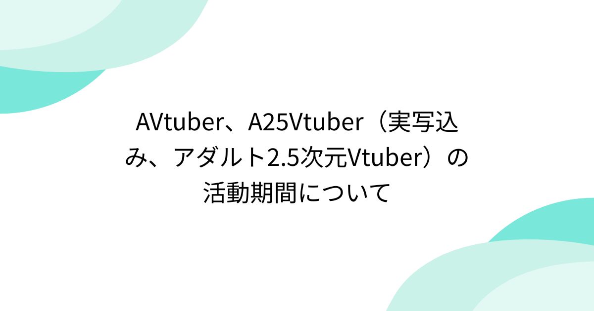 AVtuber、A25Vtuber（実写込み、アダルト2.5次元Vtuber）の活動期間について - posfie