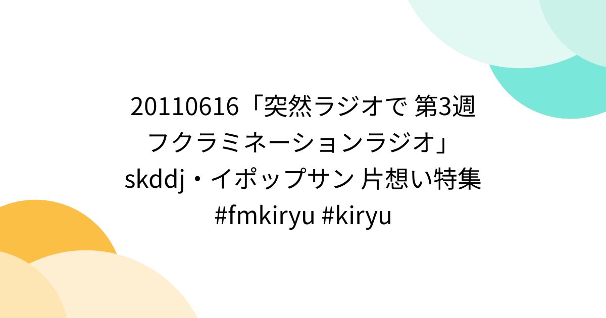 20110616「突然ラジオで 第3週 フクラミネーションラジオ」skddj・イポップサン 片想い特集 #fmkiryu #kiryu ...