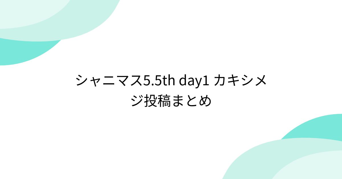 シャニマス5.5th day1 カキシメジ投稿まとめ - min.t (ミント)