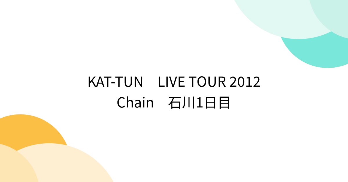 KAT-TUN LIVE TOUR 2012 Chain 石川1日目 - Togetter [トゥギャッター]