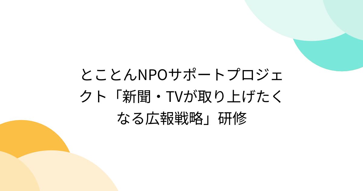 とことんNPOサポートプロジェクト「新聞・TVが取り上げたくなる広報戦略」研修 - posfie