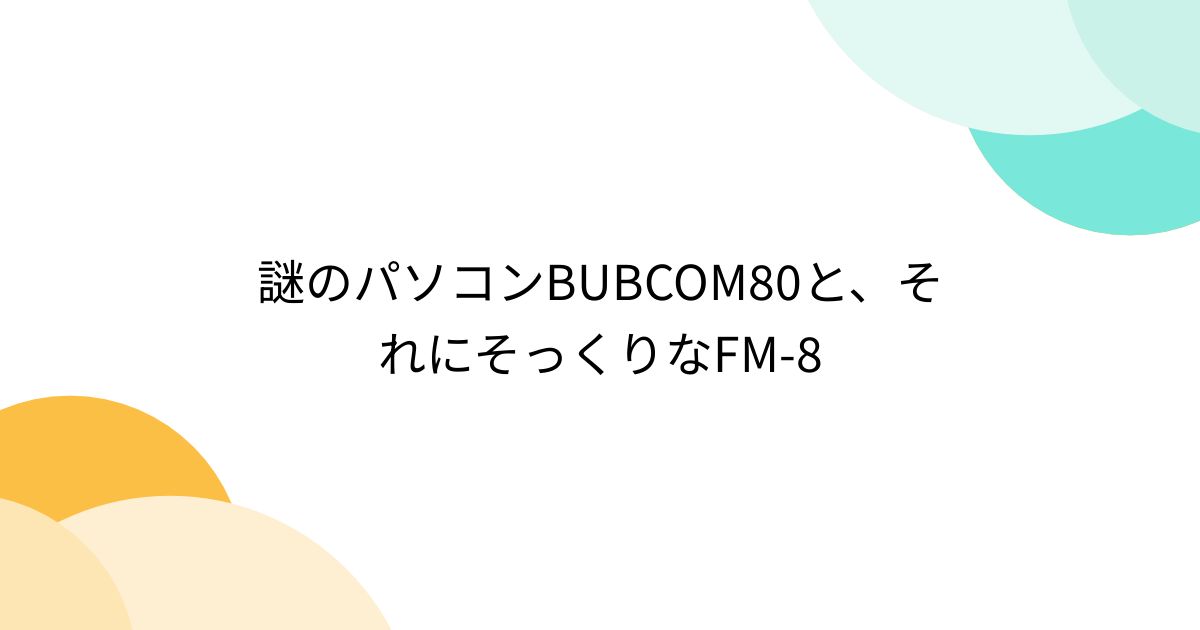 謎のパソコンBUBCOM80と、それにそっくりなFM-8 - posfie