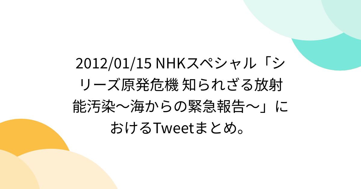 2012/01/15 NHKスペシャル「シリーズ原発危機 知られざる放射能汚染～海からの緊急報告～」におけるTweetまとめ。 - posfie