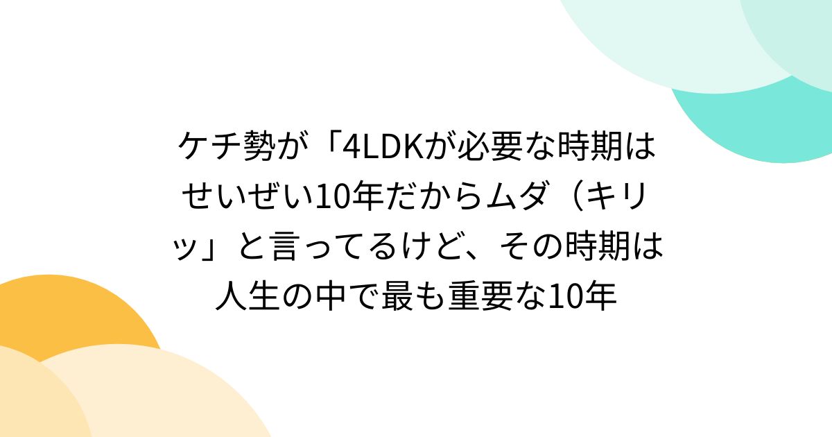 ケチ勢が「4LDKが必要な時期はせいぜい10年だからムダ（キリッ」と言ってるけど、その時期は人生の中で最も重要な10年 - posfie