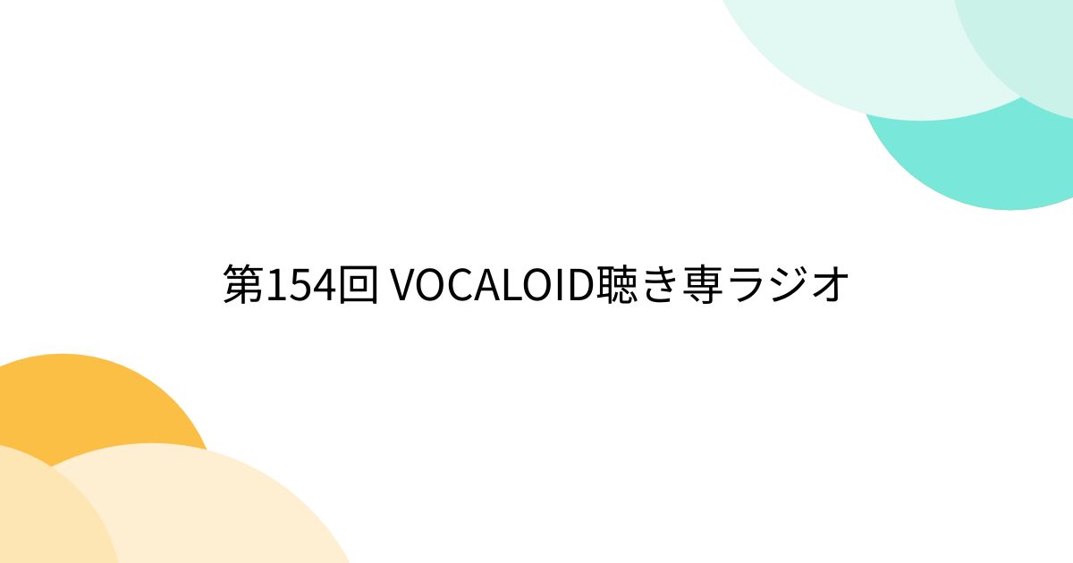 第154回 VOCALOID聴き専ラジオ - posfie