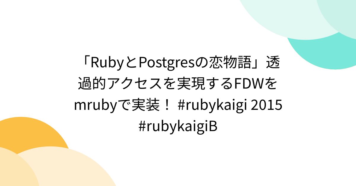 「RubyとPostgresの恋物語」透過的アクセスを実現するFDWをmrubyで実装！ #rubykaigi 2015 #rubykaigiB - posfie