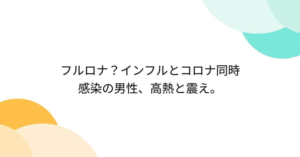 フルロナ？インフルとコロナ同時感染の男性、高熱と震え。 Togetter トゥギャッター 