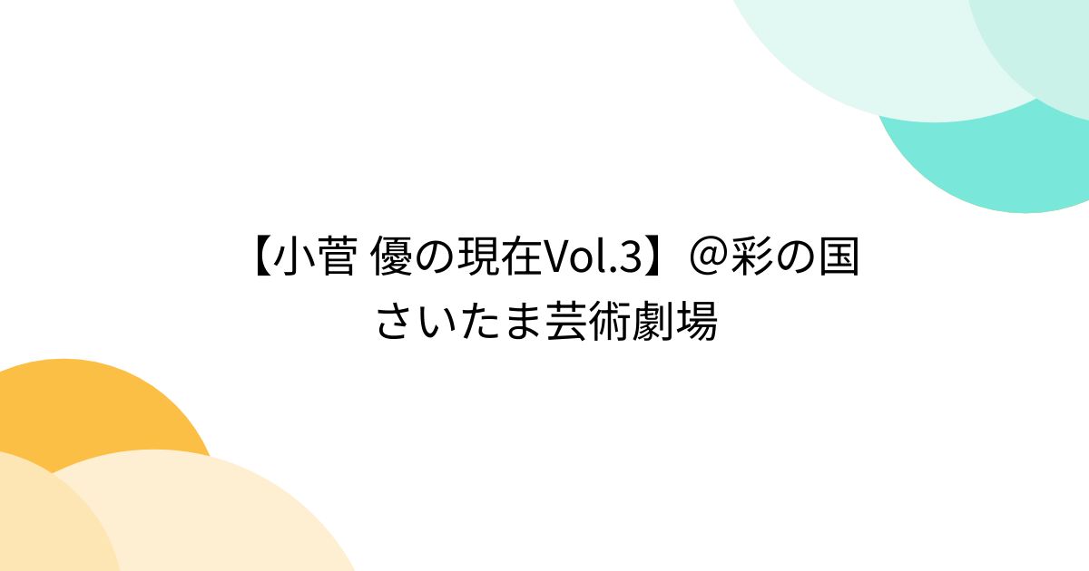 【小菅 優の現在Vol.3】＠彩の国さいたま芸術劇場 - posfie