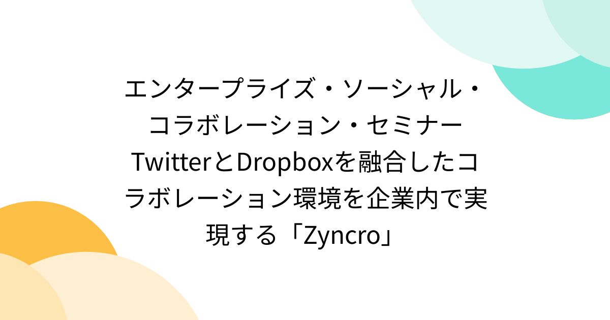 エンタープライズ・ソーシャル・コラボレーション・セミナー TwitterとDropboxを融合したコラボレーション環境を企業内で実現する「Zyncro」 - posfie