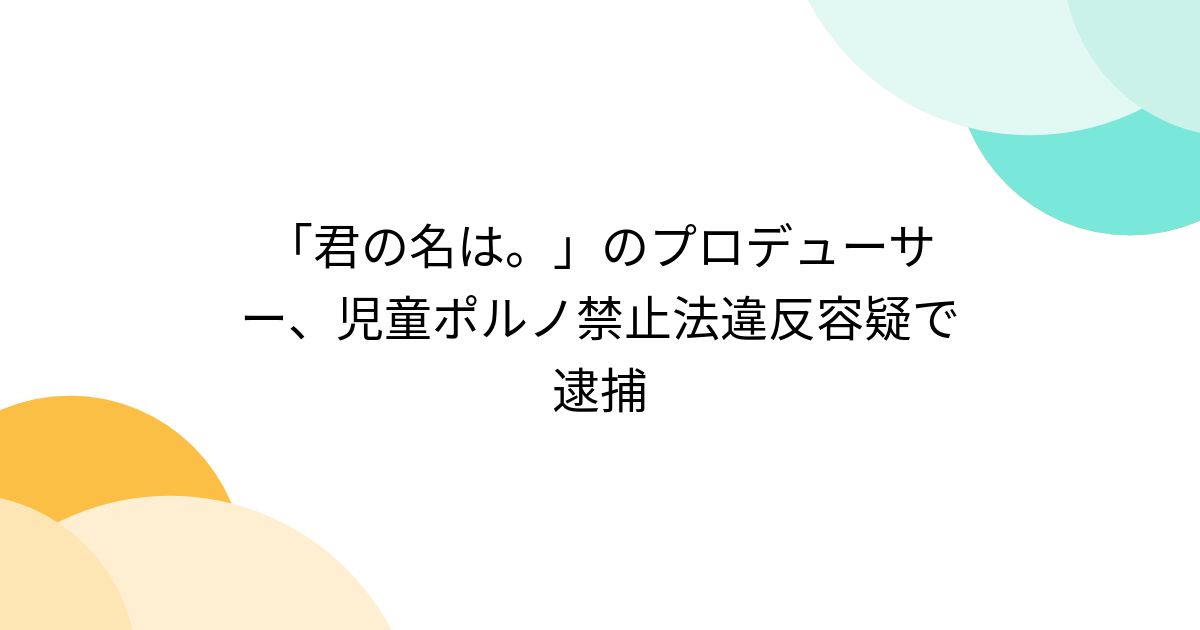 「君の名は。」のプロデューサー、児童ポルノ禁止法違反容疑で逮捕 Togetter [トゥギャッター]