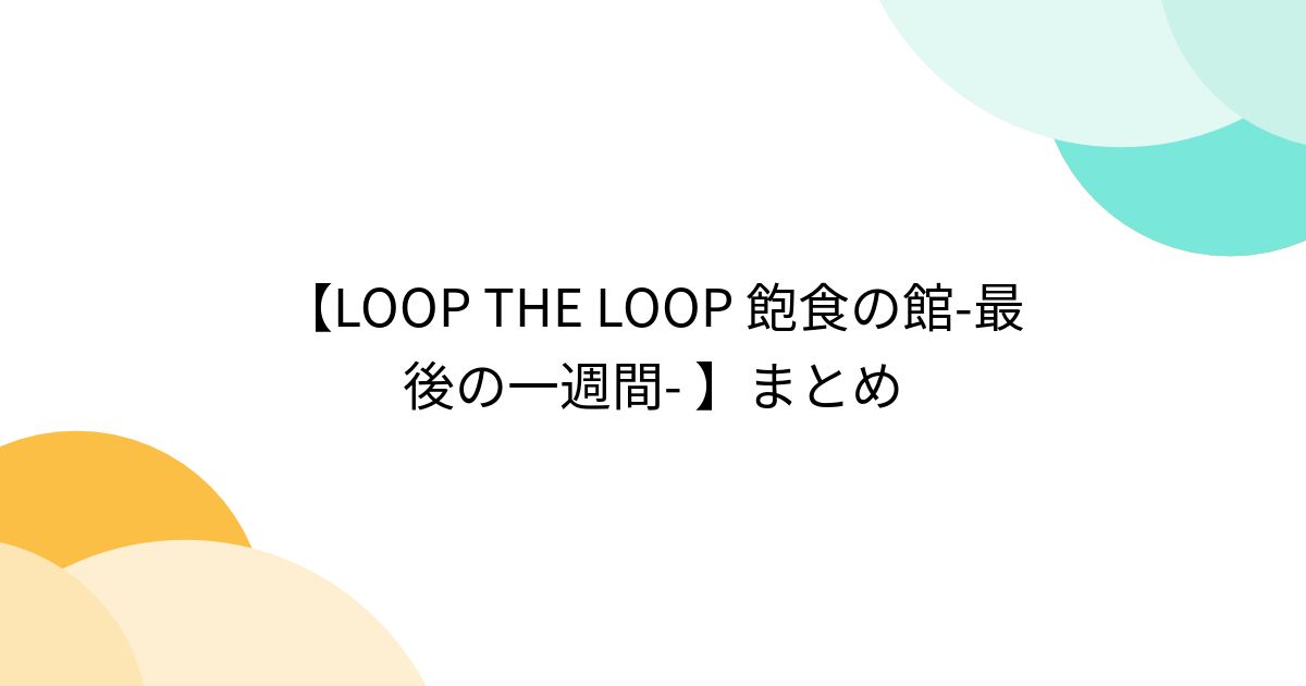 【LOOP THE LOOP 飽食の館-最後の一週間- 】まとめ - posfie