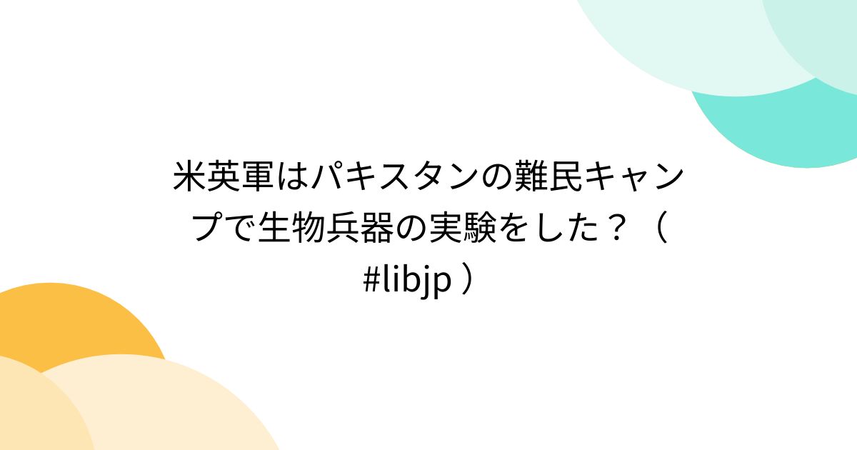 米英軍はパキスタンの難民キャンプで生物兵器の実験をした？（ #libjp ） - posfie