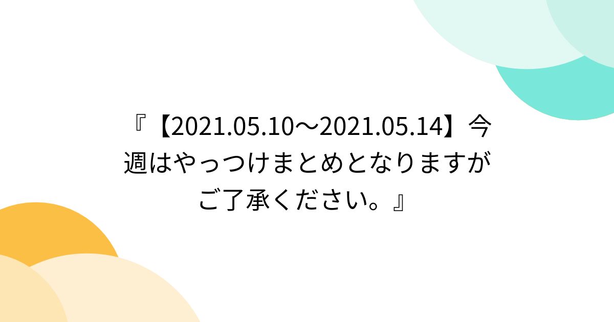 2021.05.10～2021.05.14】今週はやっつけまとめとなりますがご了承ください。』 - posfie
