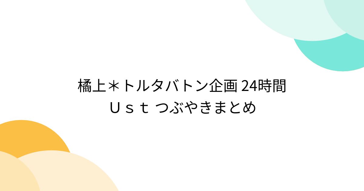 橘上＊トルタバトン企画 24時間Ust つぶやきまとめ - posfie