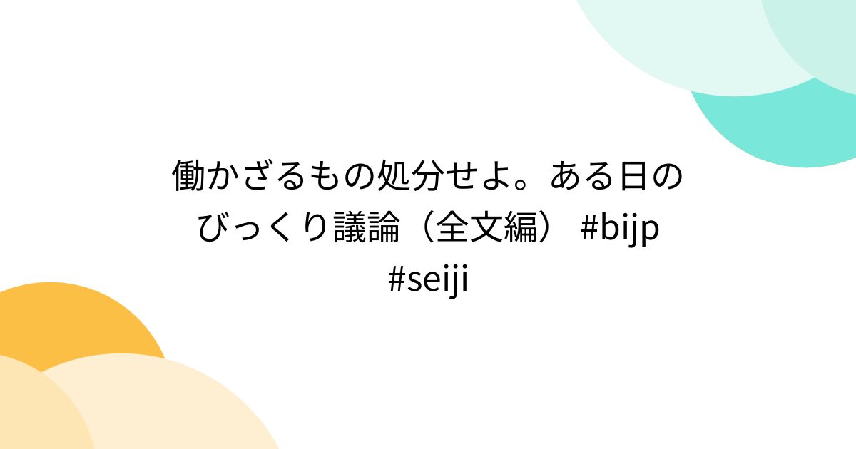 働かざるもの処分せよ。ある日のびっくり議論（全文編） #bijp #seiji - posfie
