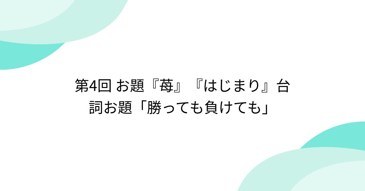 第4回 お題『苺』『はじまり』台詞お題「勝っても負けても」 - posfie