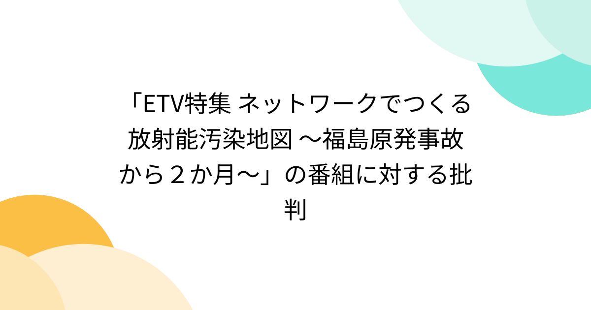 「ETV特集 ネットワークでつくる放射能汚染地図 ～福島原発事故から2か月～」の番組に対する批判 - posfie