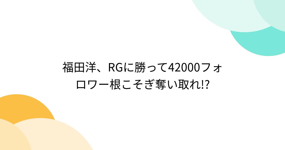 福田洋、RGに勝って42000フォロワー根こそぎ奪い取れ!? - posfie