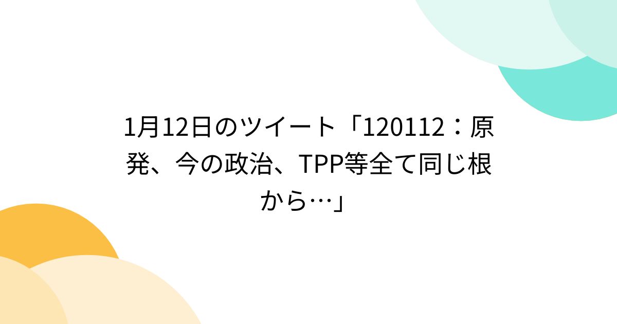 1月12日のツイート「120112：原発、今の政治、TPP等全て同じ根から…」 (3ページ目) - Togetter [トゥギャッター]