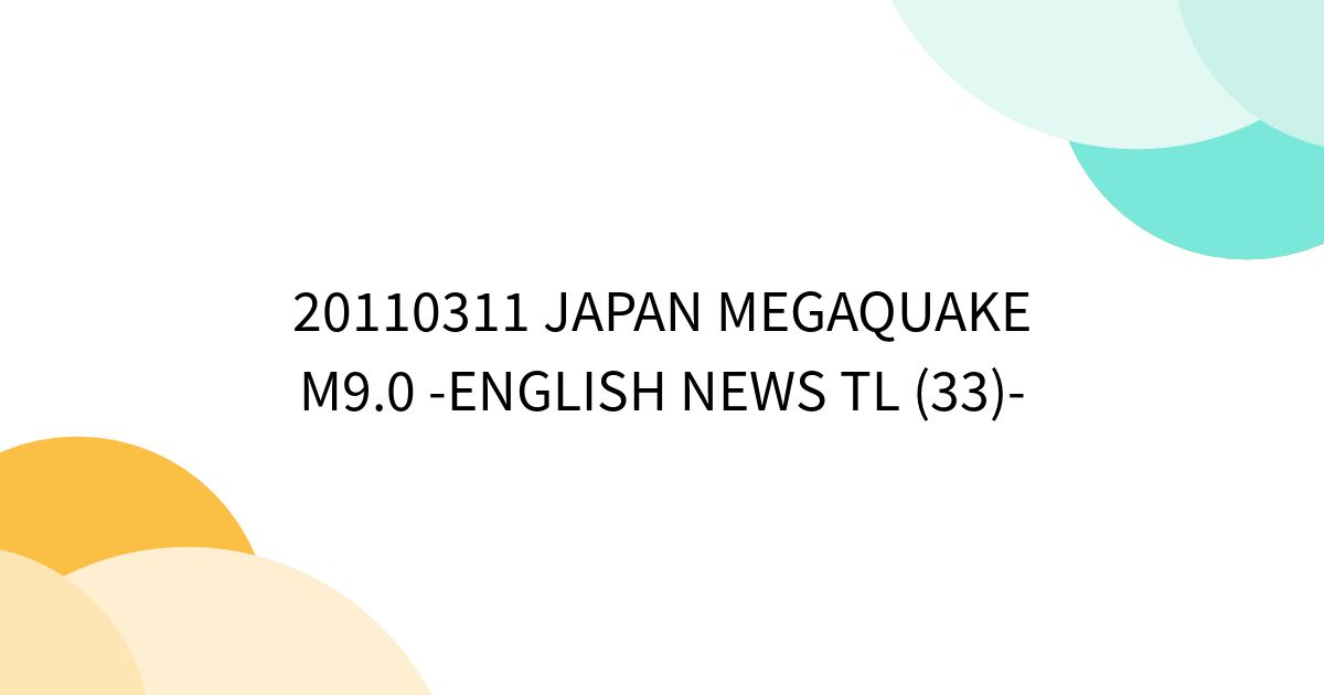 20110311 JAPAN MEGAQUAKE M9.0 -ENGLISH NEWS TL (33)- - posfie