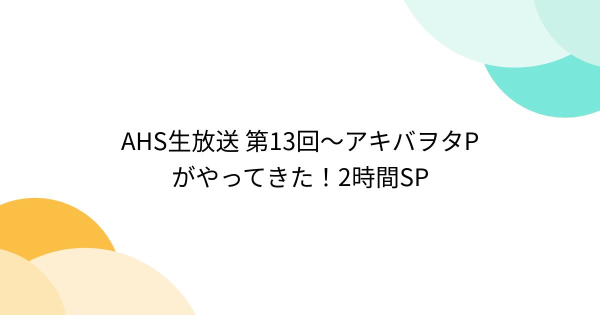 AHS生放送 第13回～アキバヲタPがやってきた！2時間SP - posfie