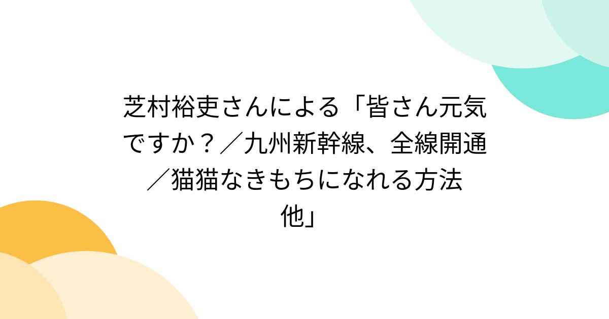 芝村裕吏さんによる「皆さん元気ですか？／九州新幹線、全線開通／猫猫なきもちになれる方法 他」 - Togetter [トゥギャッター]