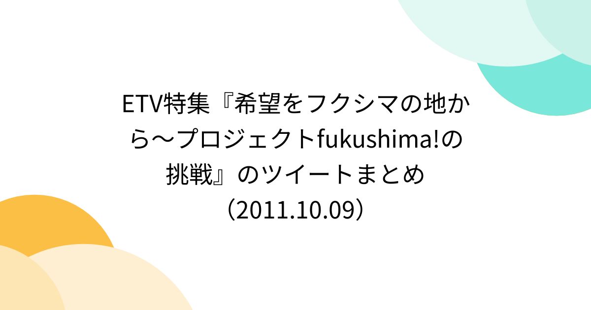 ETV特集『希望をフクシマの地から～プロジェクトfukushima!の挑戦』のツイートまとめ （2011.10.09） - posfie