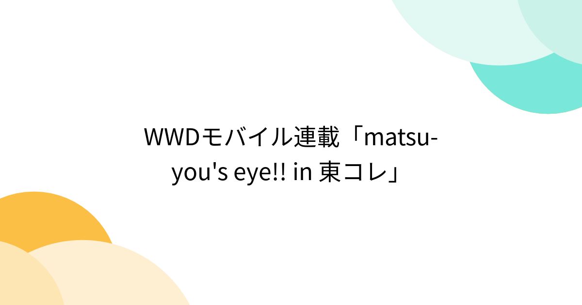WWDモバイル連載「matsu-you's eye!! in 東コレ」 - posfie