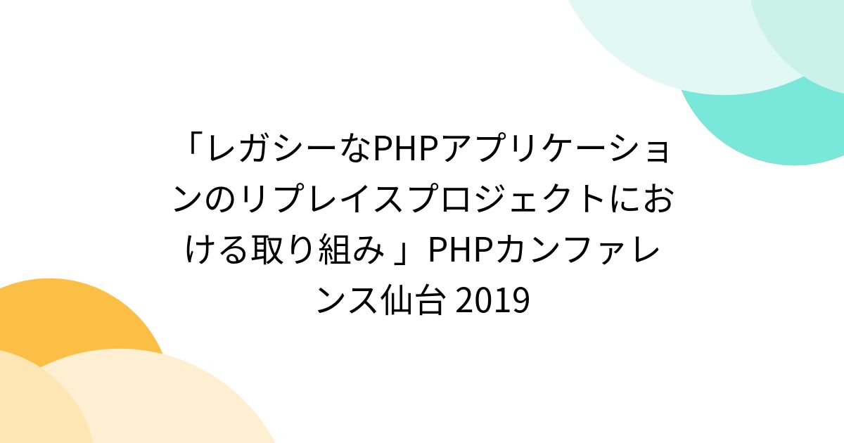 「レガシーなPHPアプリケーションのリプレイスプロジェクトにおける取り組み 」PHPカンファレンス仙台 2019 - Togetter [トゥギャッター]