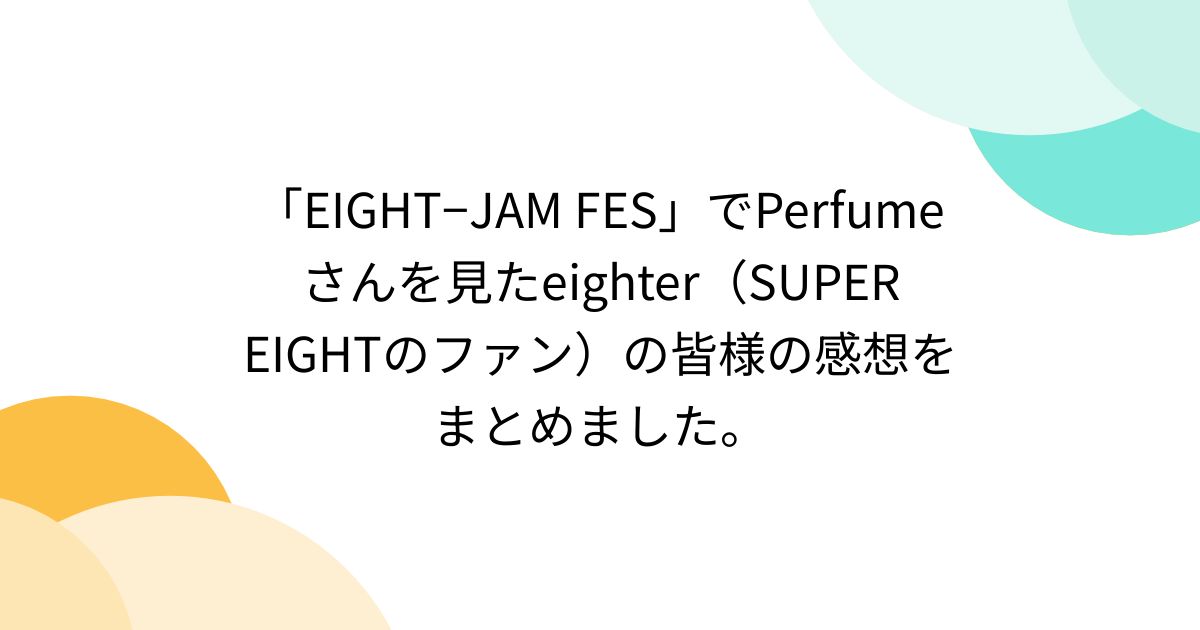 「EIGHT−JAM FES」でPerfumeさんを見たeighter（SUPER EIGHTのファン）の皆様の感想をまとめました。 - posfie