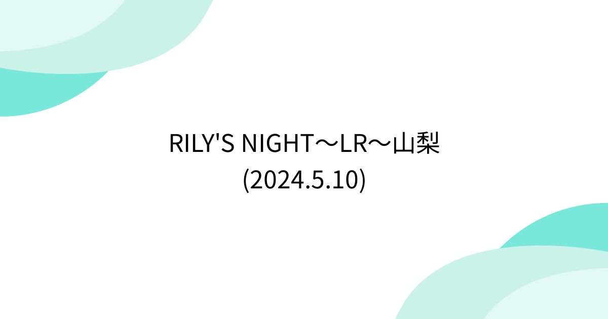 RILY'S NIGHT～LR～山梨(2024.5.10) - posfie