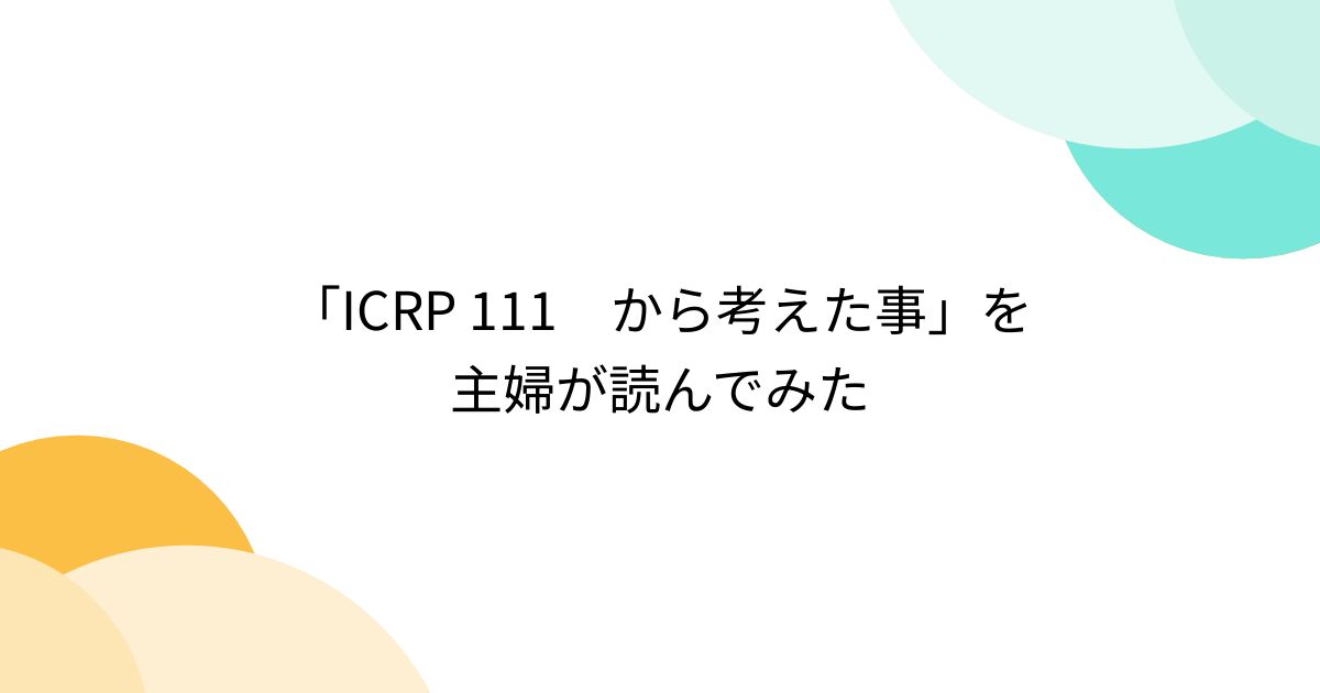 「ICRP 111 から考えた事」を主婦が読んでみた - posfie