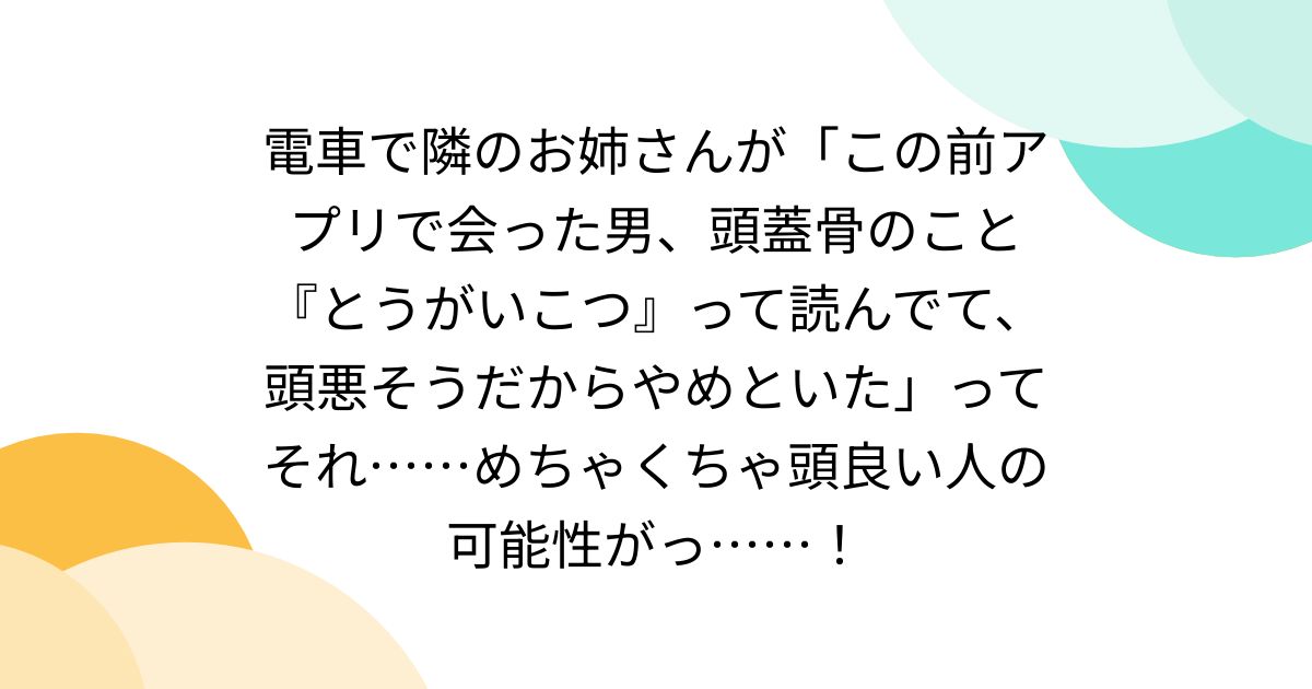 電車で隣のお姉さんが「この前アプリで会った男、頭蓋骨のこと『とうがいこつ』って読んでて、頭悪そうだからやめといた」ってそれ……めちゃくちゃ頭 ...