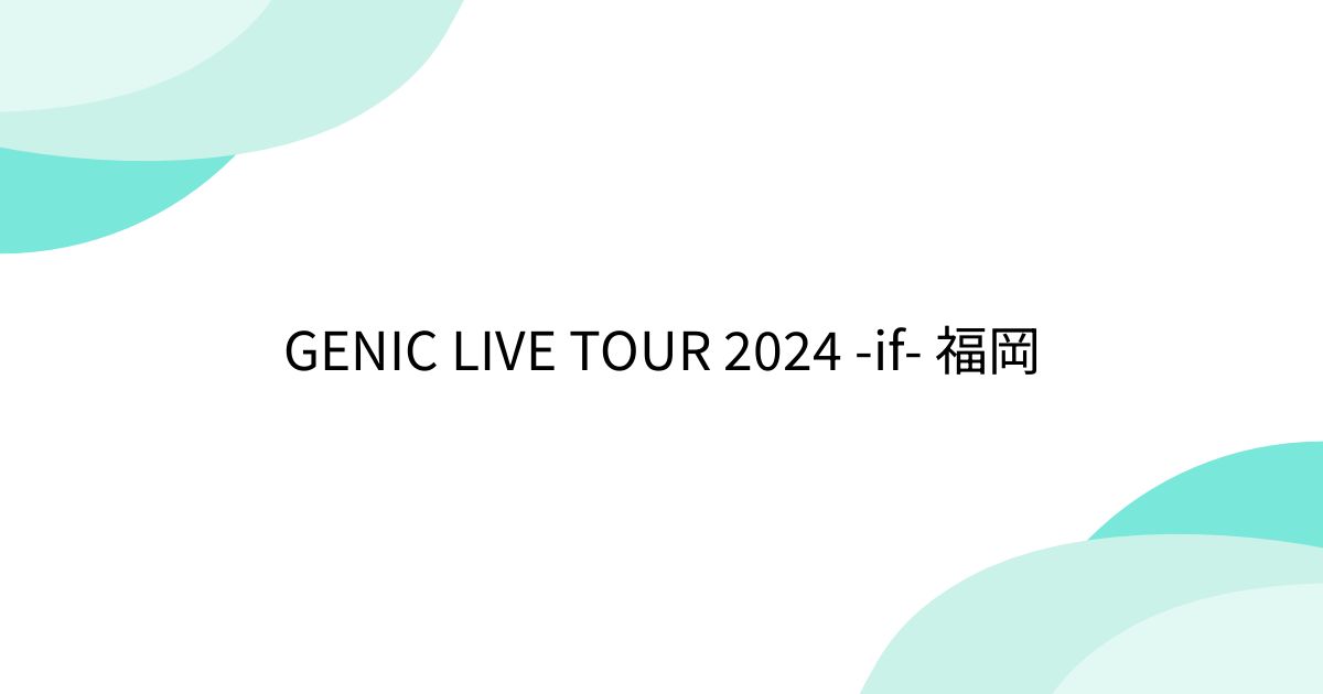 GENIC LIVE TOUR 2024 -if- 福岡 - posfie