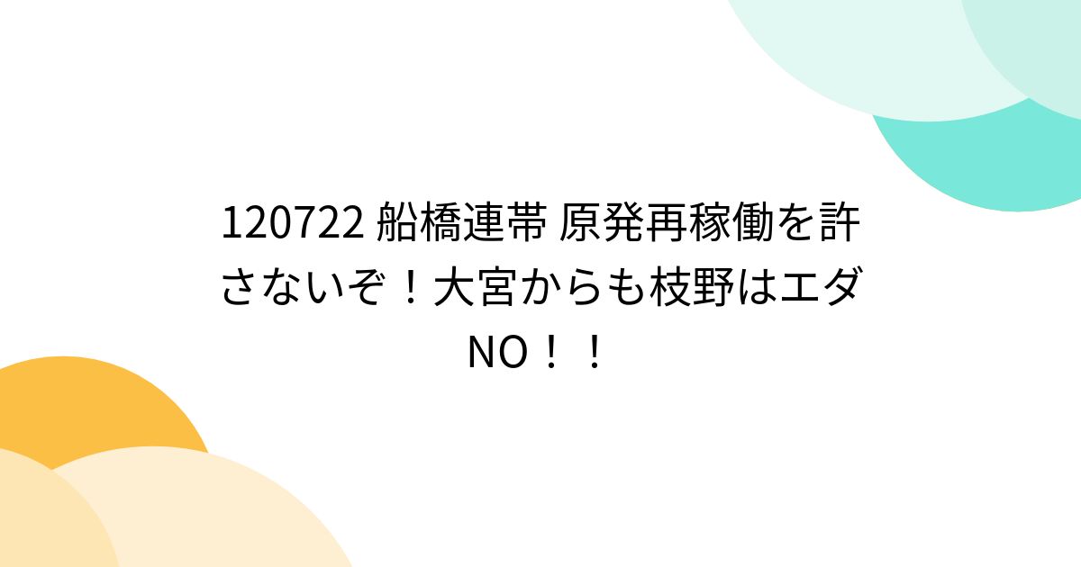120722 船橋連帯 原発再稼働を許さないぞ！大宮からも枝野はエダNO！！ - posfie