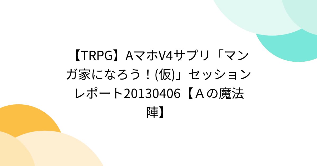 【TRPG】AマホV4サプリ「マンガ家になろう！(仮)」セッションレポート20130406【Aの魔法陣】 - posfie