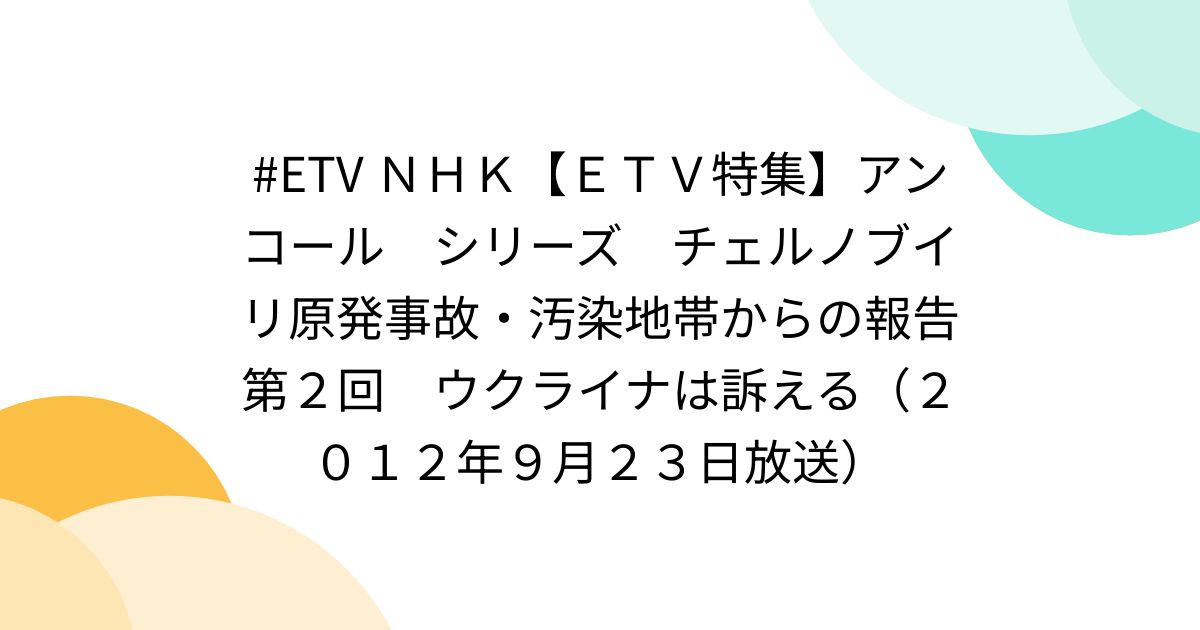 #ETV NHK【ETV特集】アンコール シリーズ チェルノブイリ原発事故・汚染地帯からの報告 第2回 ウクライナは訴える（2012年9月23日放送） - posfie