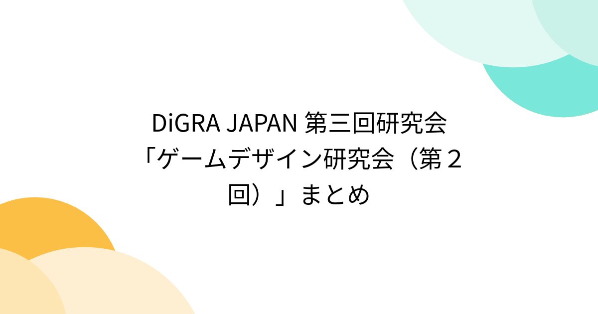 DiGRA JAPAN 第三回研究会 「ゲームデザイン研究会（第2回）」まとめ - posfie