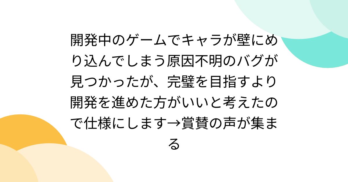 [B! jkl;] 開発中のゲームでキャラが壁にめり込んでしまう原因不明のバグが見つかったが、完璧を目指すより開発を進めた方がいいと考えたので ...