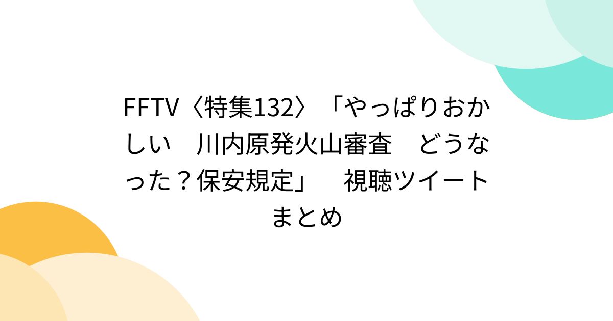 FFTV〈特集132〉「やっぱりおかしい 川内原発火山審査 どうなった？保安規定」 視聴ツイートまとめ - posfie