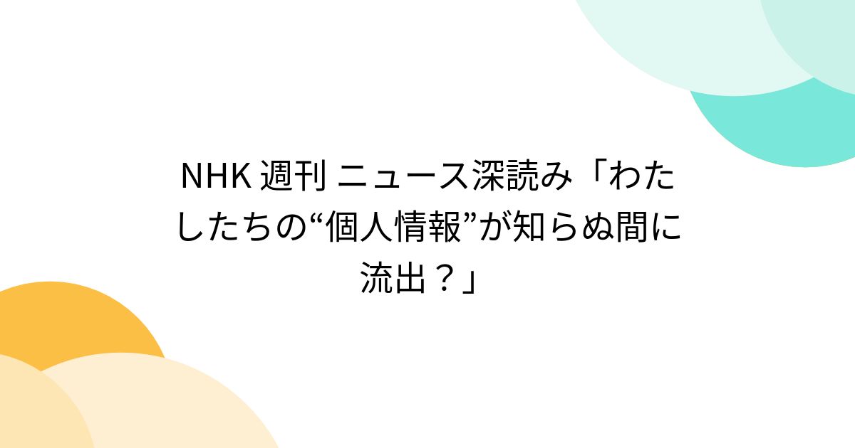 NHK 週刊 ニュース深読み「わたしたちの“個人情報”が知らぬ間に流出？」 - posfie