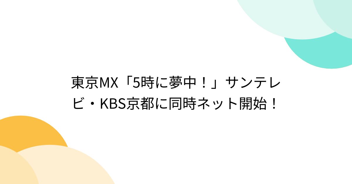 東京MX「5時に夢中！」サンテレビ・KBS京都に同時ネット開始！ - posfie